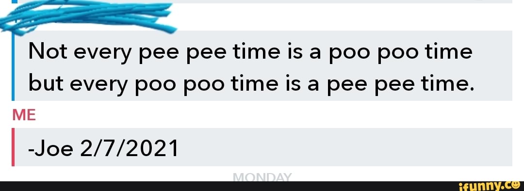 Not every pee pee time is a poo poo time but every poo poo time is a pee pee time. ME -Joe - iFunny