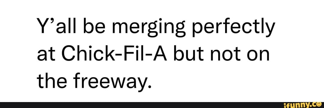 Y'all be merging perfectly at Chick-Fil-A but not on the freeway. - iFunny
