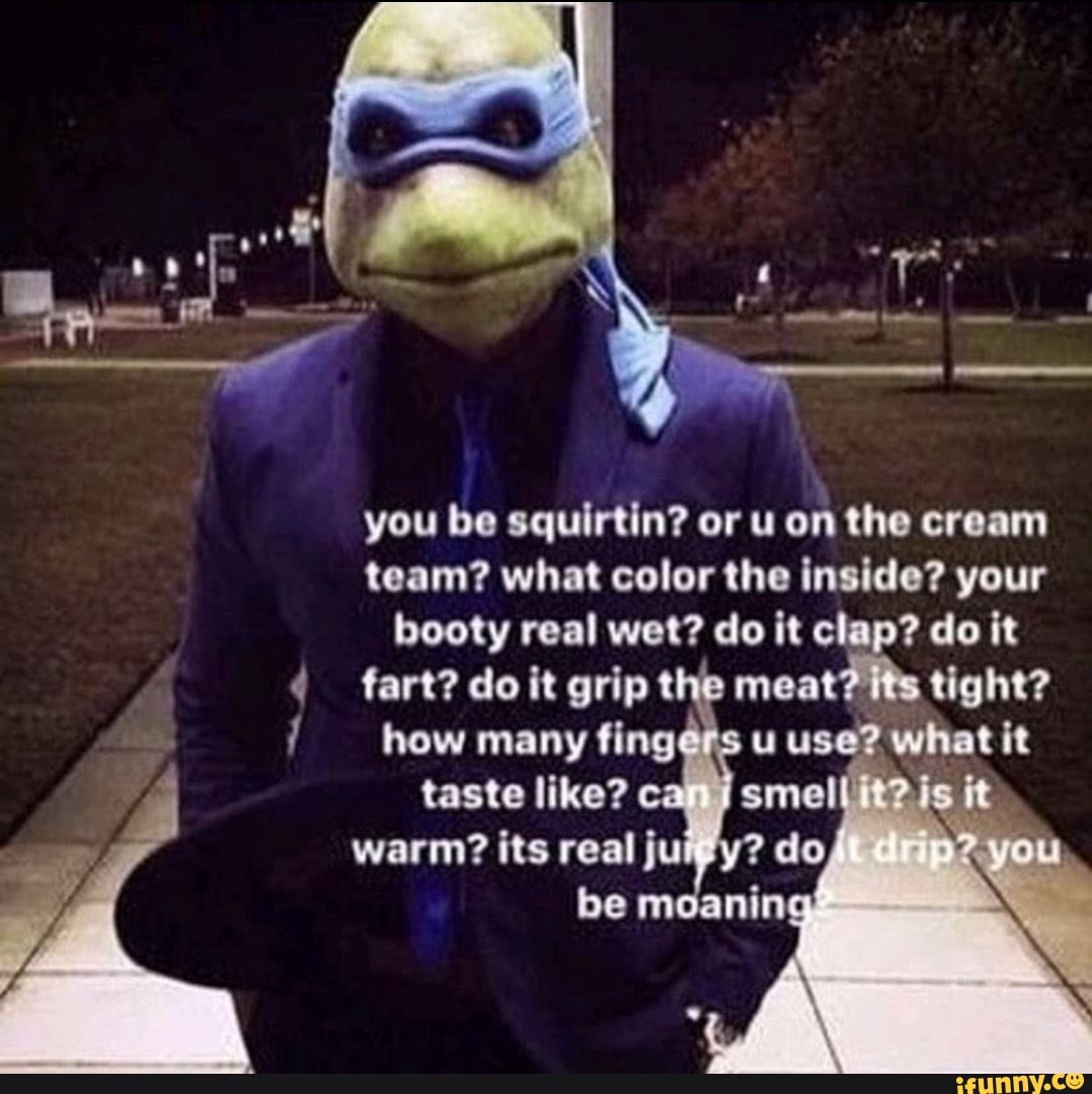 You be squirtin? or u on the cream team? what color the inside? your ...