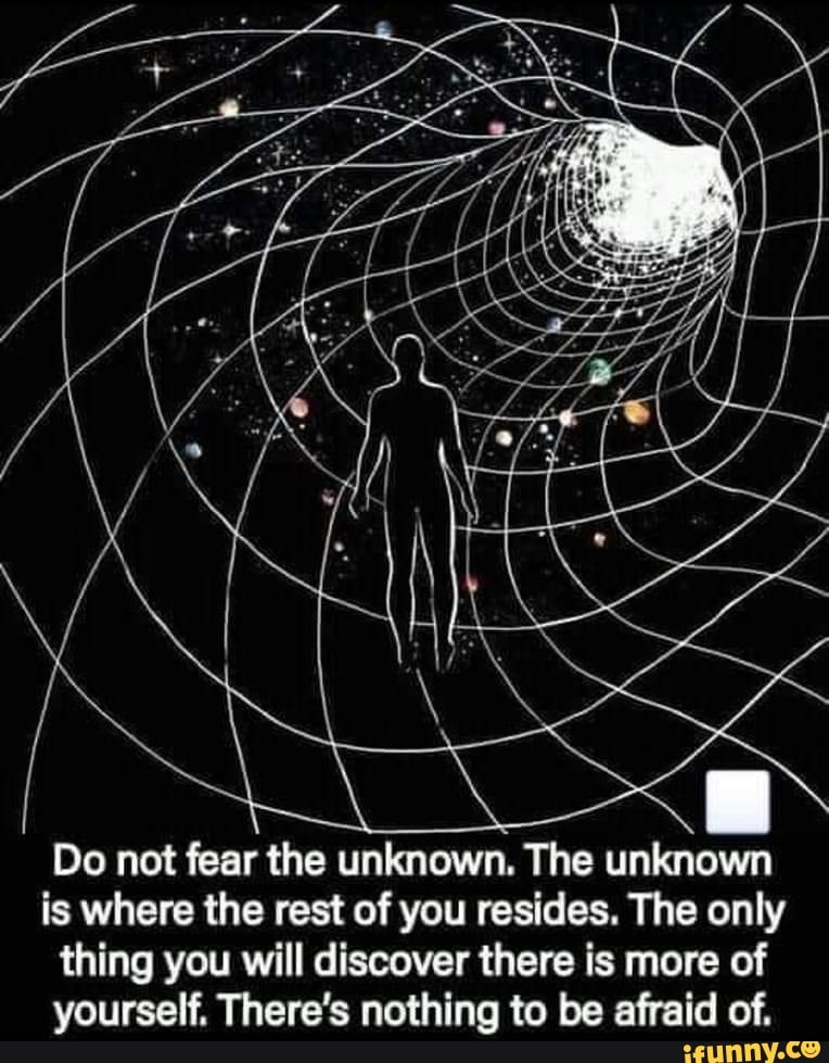 Do not fear the unknown. The unknown is where the rest of you resides ...