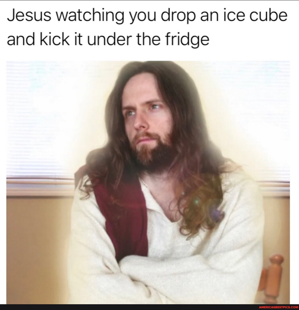 How dare you - Jesus watching you drop an ice cube and kick it under ...