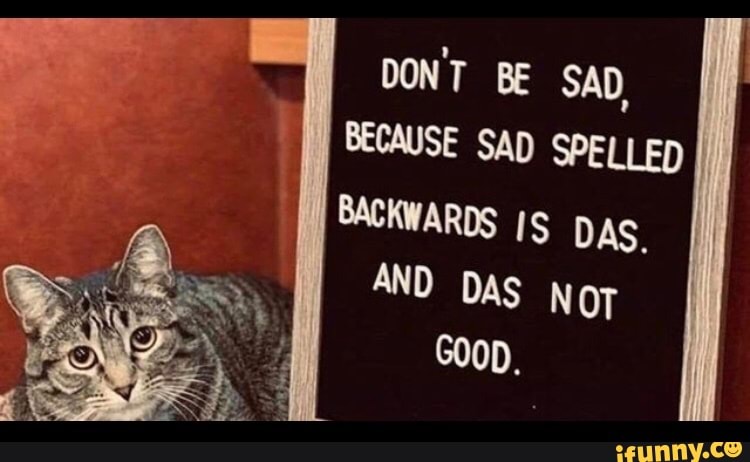 BE SAD, BECAUSE SAD SPELLED BACKWARDS 1S DAS. DAS Not - iFunny