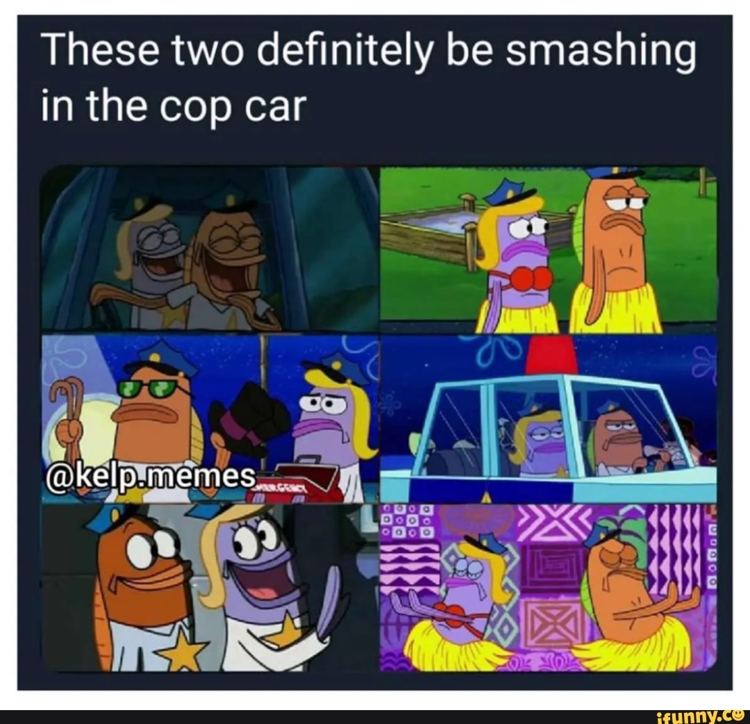 These two definitely be smashing in the cop car - iFunny