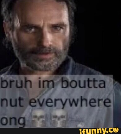 Bruh im boutta nut everywhere ong - iFunny