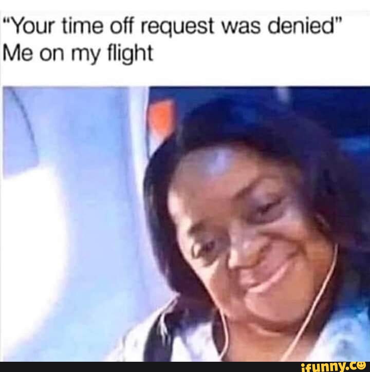 "Your time off request was denied" Me on my flight - iFunny