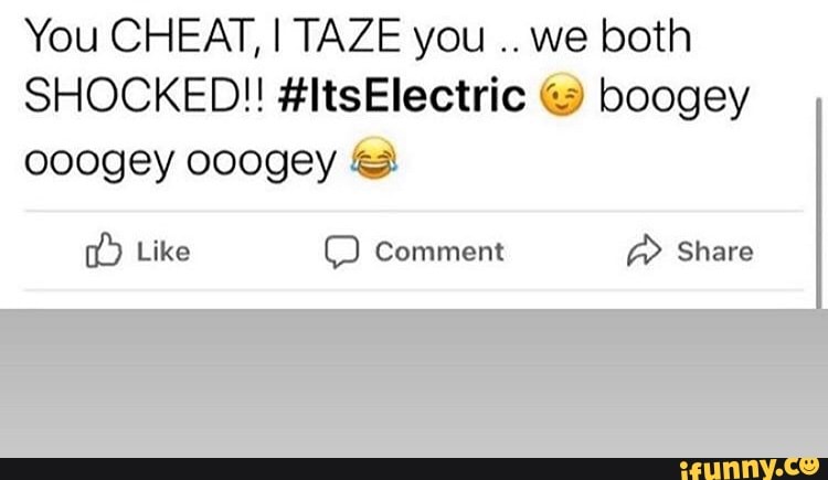 You CHEAT, I TAZE you we both SHOCKED! #ItsElectric boogey - iFunny
