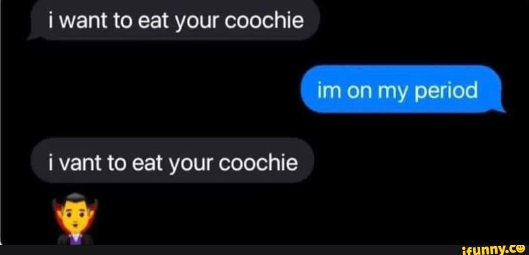 Want To Eat Your Coochie Im On My Period I Vant To Eat Your Coochie