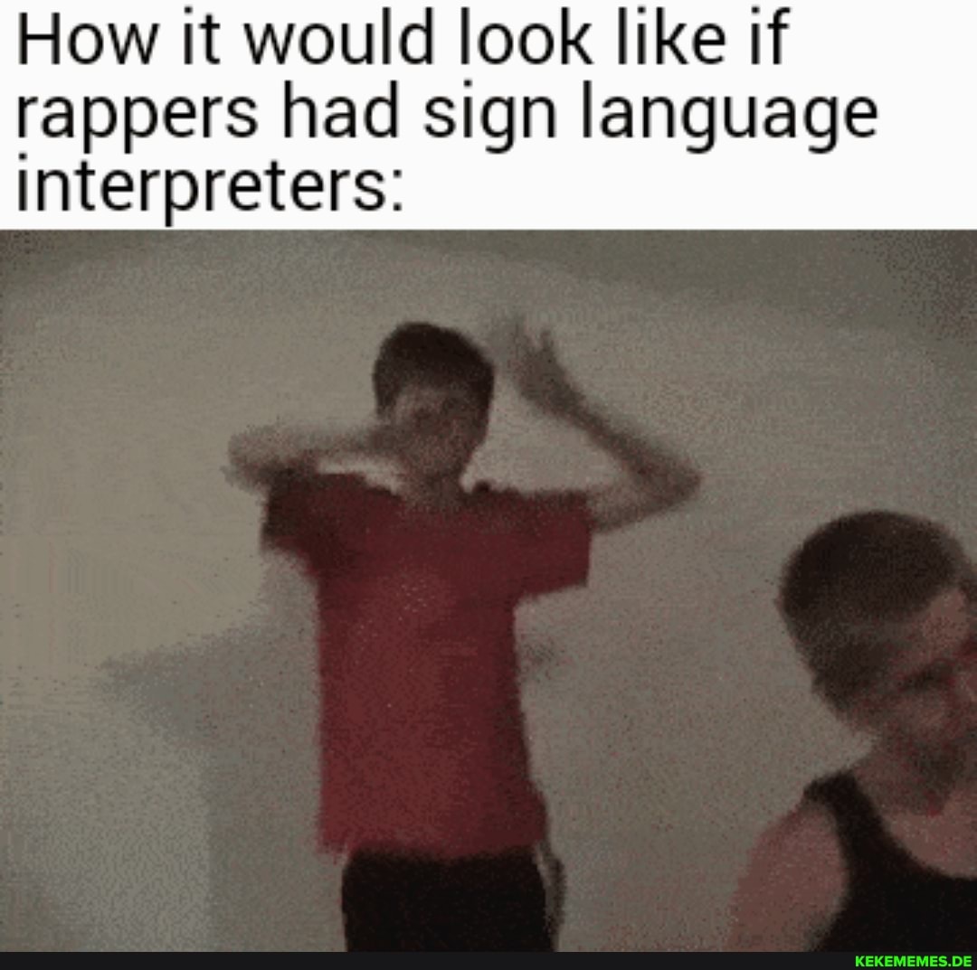 How it would look like if rappers had sign language interpreters: - Keke