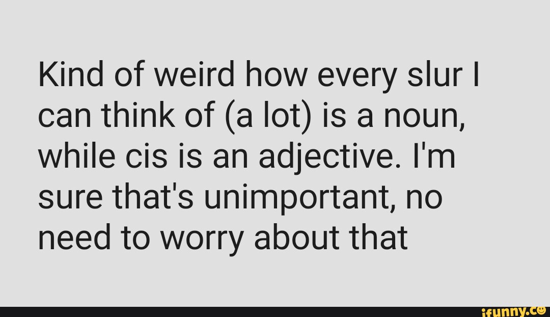 Kind of weird how every slur I can think of (a lot) is a noun, while ...