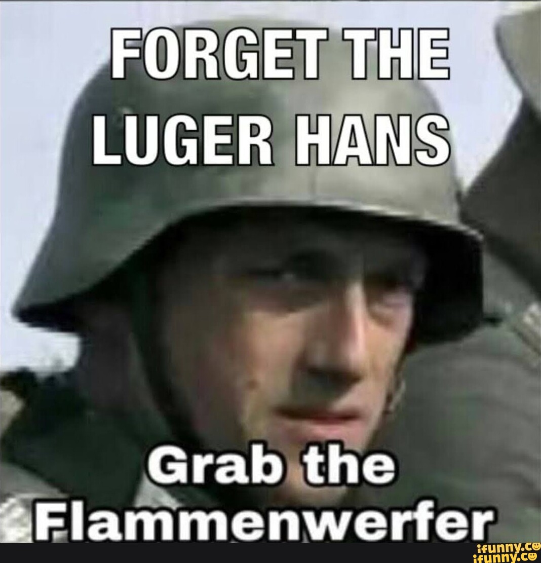 FORGET THE LUGER HANS Grab the -Flammenwerfer - iFunny