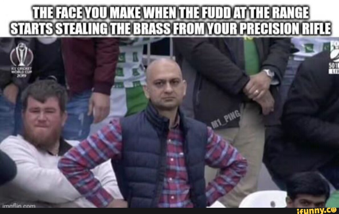 THE FACE YOU MAKE WHEN THE FUDD AT THE RANGE STARTS STEALING THE BRASS ...