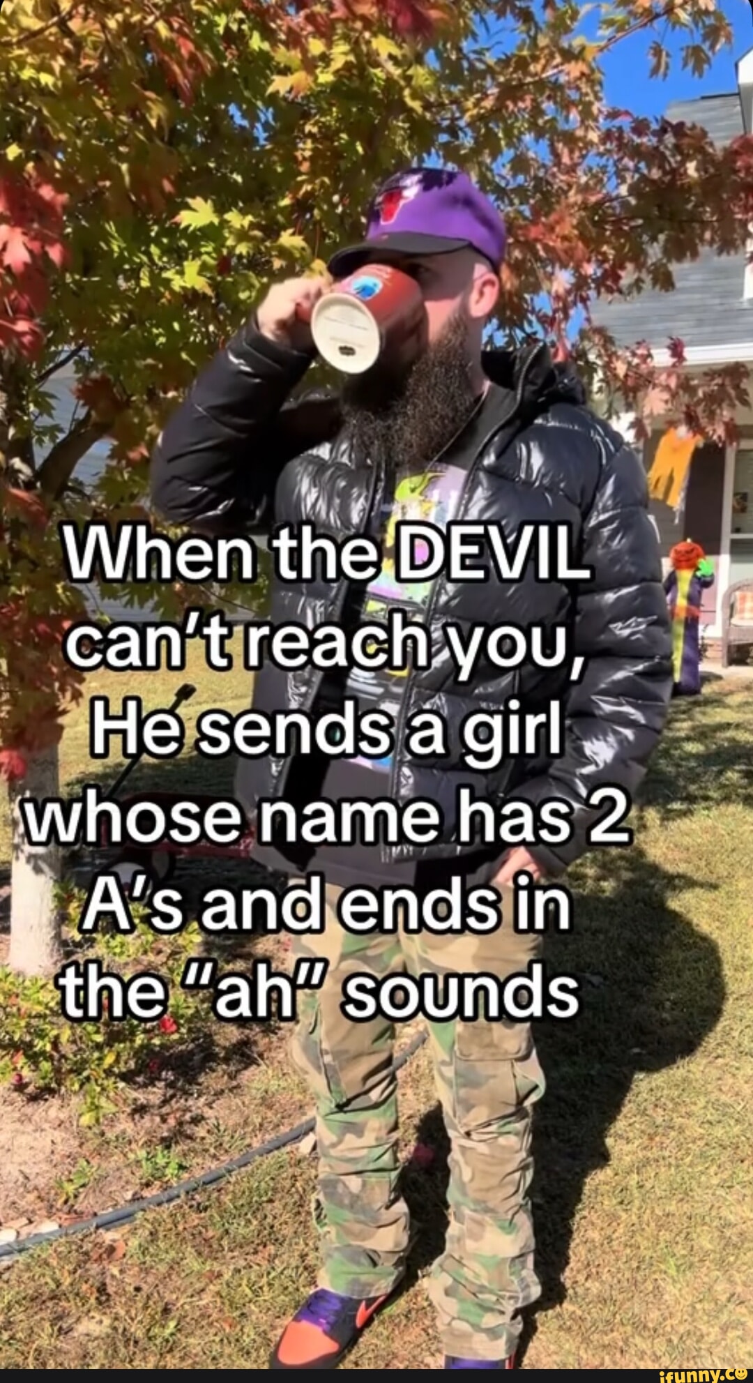 When the DEVIL the can'treachyou, He sends a girl whose name has 2 A's ...