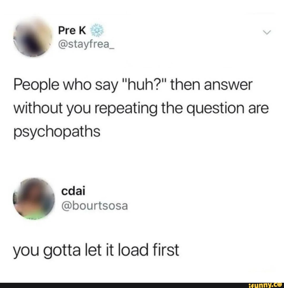 PreK @stayfrea_ People who say "huh?" then answer without you repeating ...