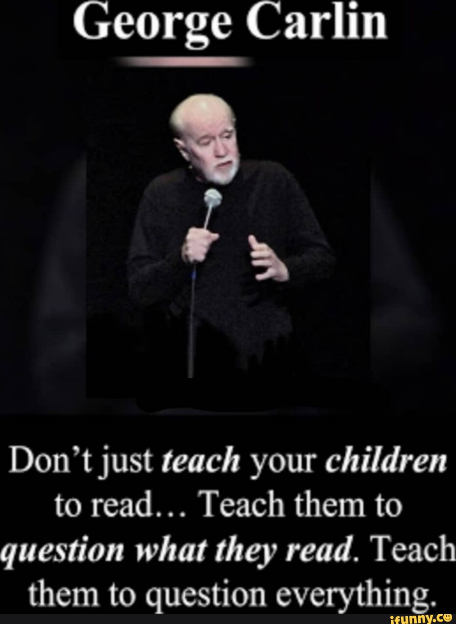 George Carlin Don't just teach your children to read... Teach them to ... George Carlin Don't just teach your children to read... Teach them to ...