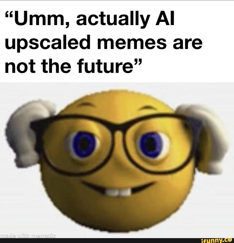 "Umm, actually Al upscaled memes are not the future" - iFunny