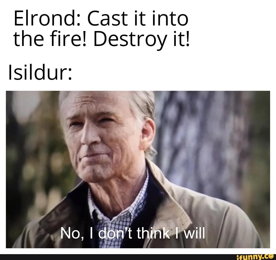 Elrond: Cast it into the fire! Destroy it! Isildur: - iFunny