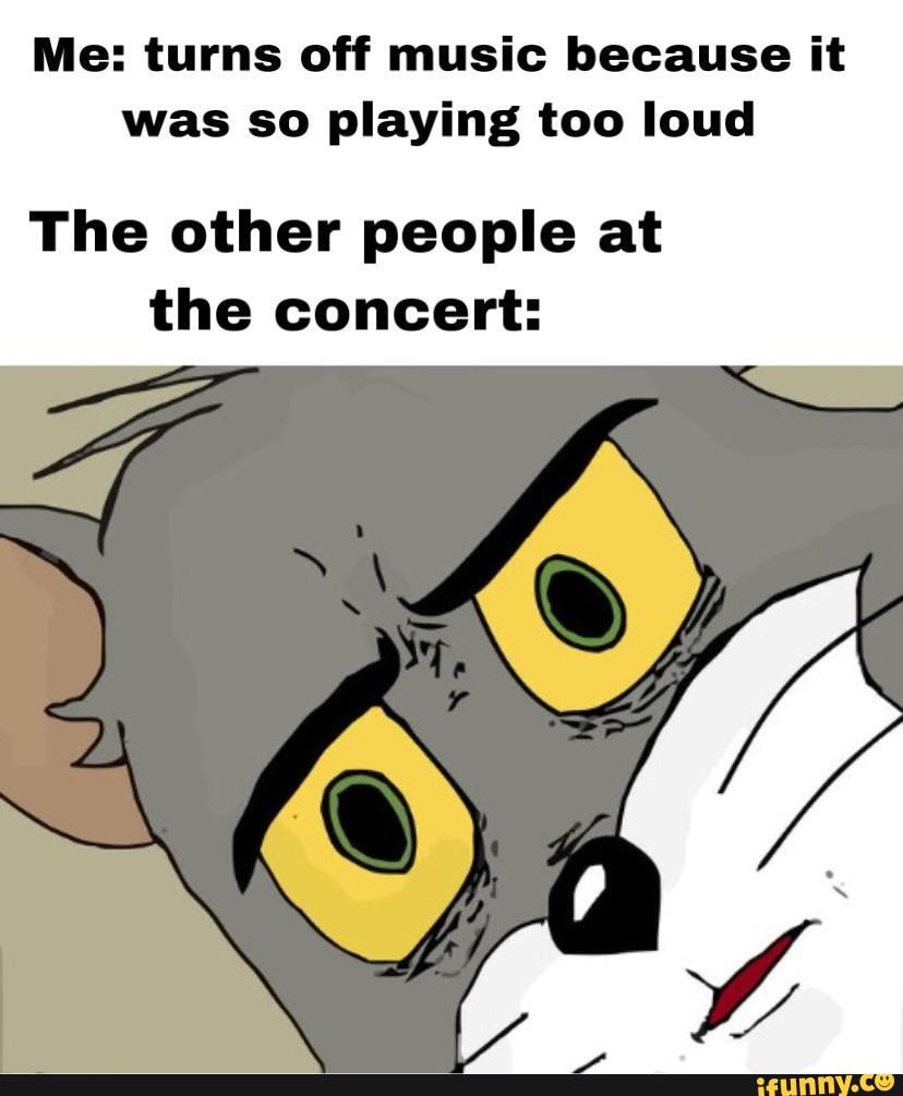 Me: turns off music because it was so playing too loud The other people ...