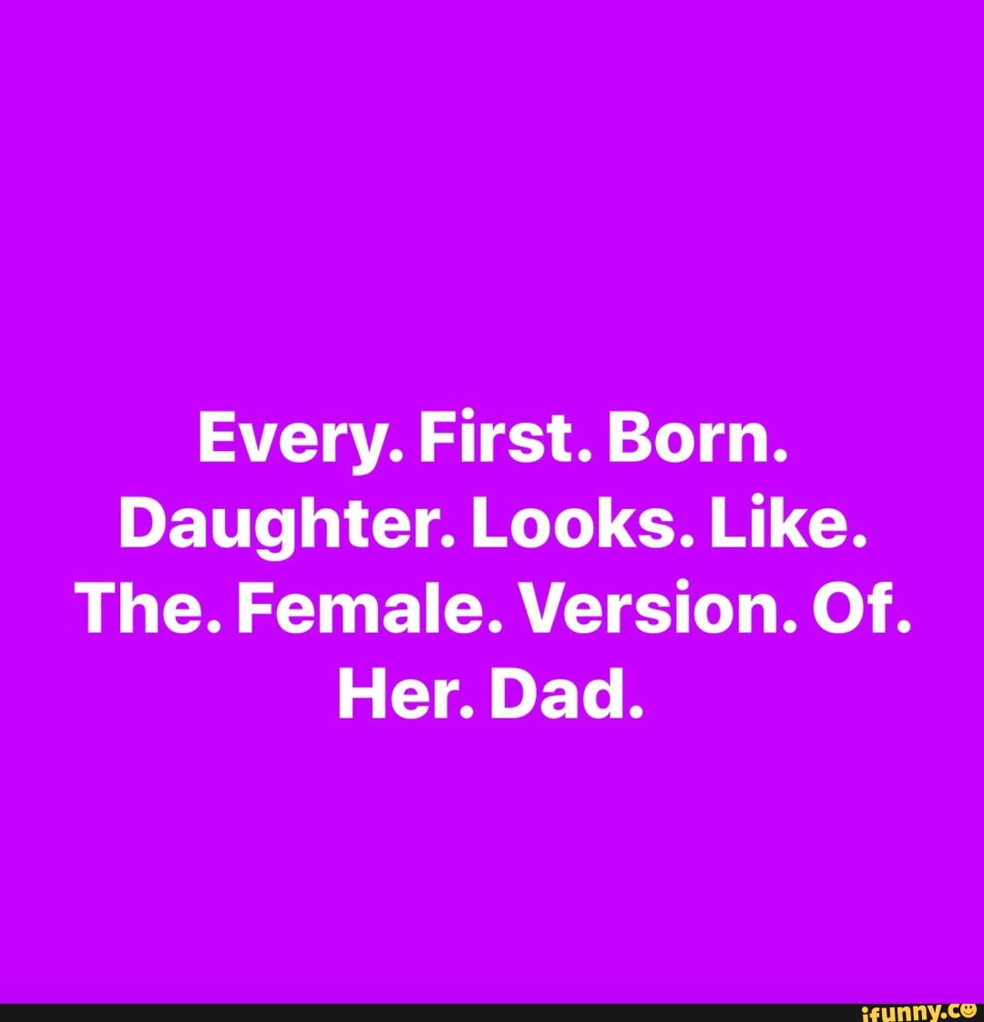 Every. First. Born. Daughter. Looks. Like. The. Female. Version. Of ...