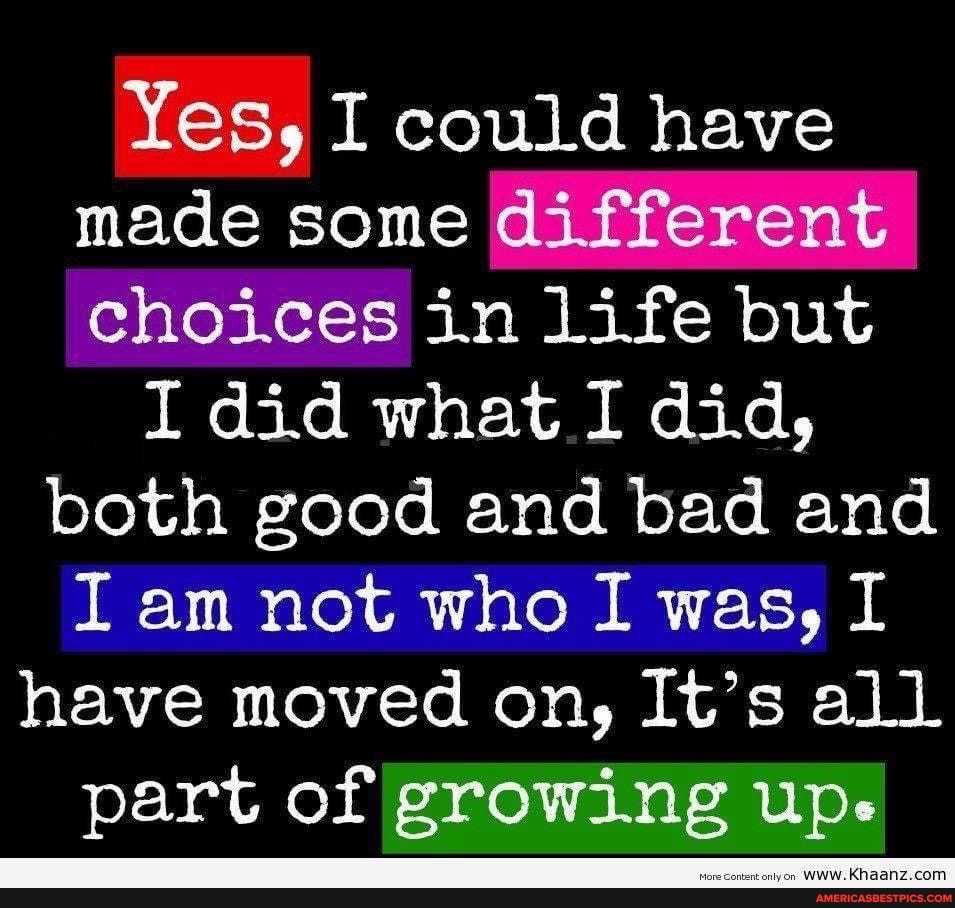 Yes, I could have made some choices in life but I did what I did, both ...