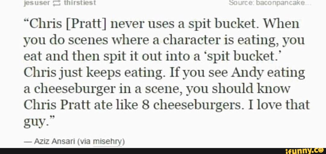 Jesuser - thirstiest Source "Chris [Pratt] never uses a spit bucket ...