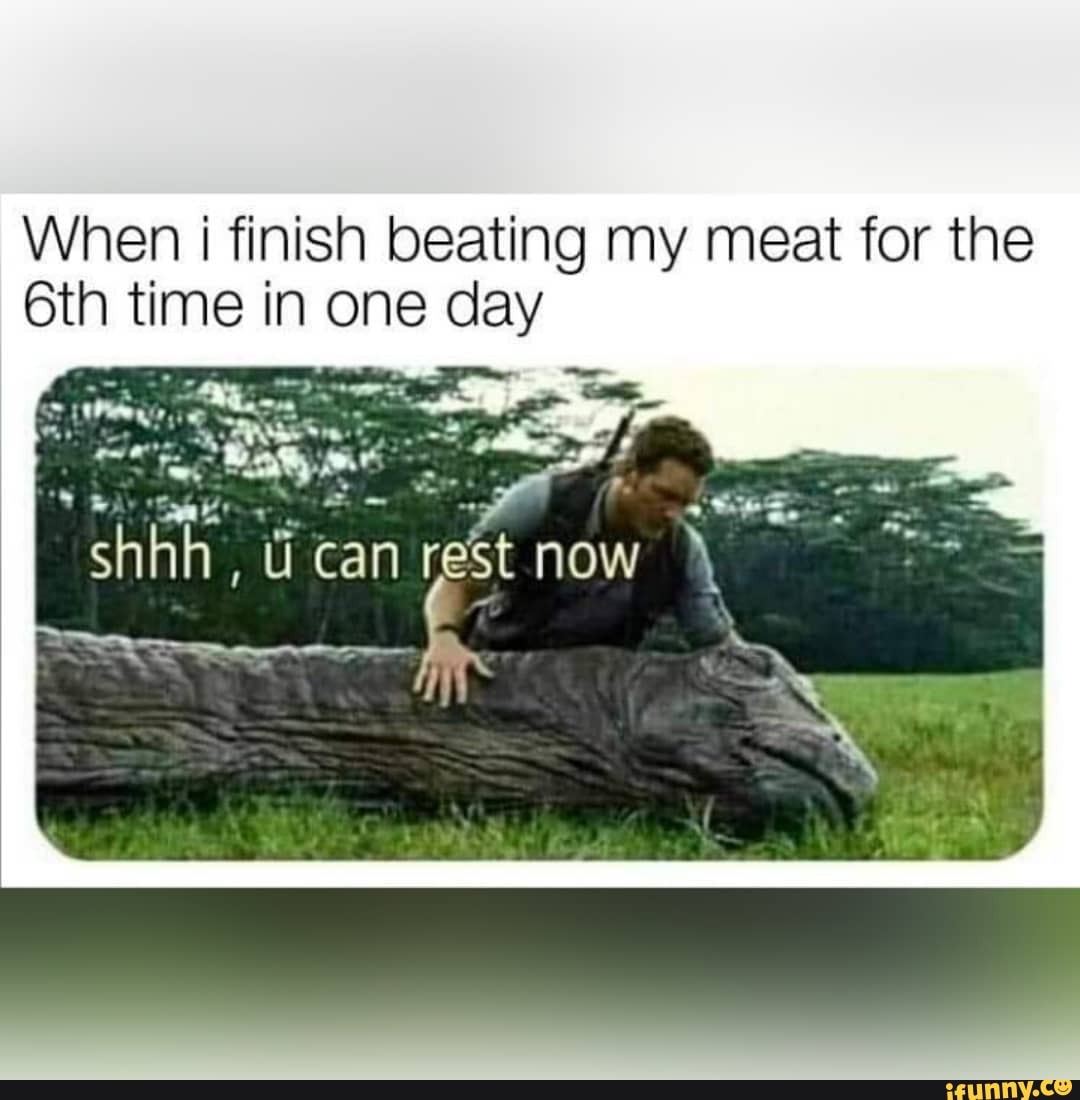 When i finish beating my meat for the time in one day - iFunny
