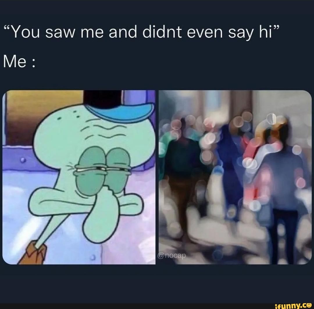 "You saw me and didnt even say hi" Me: - iFunny