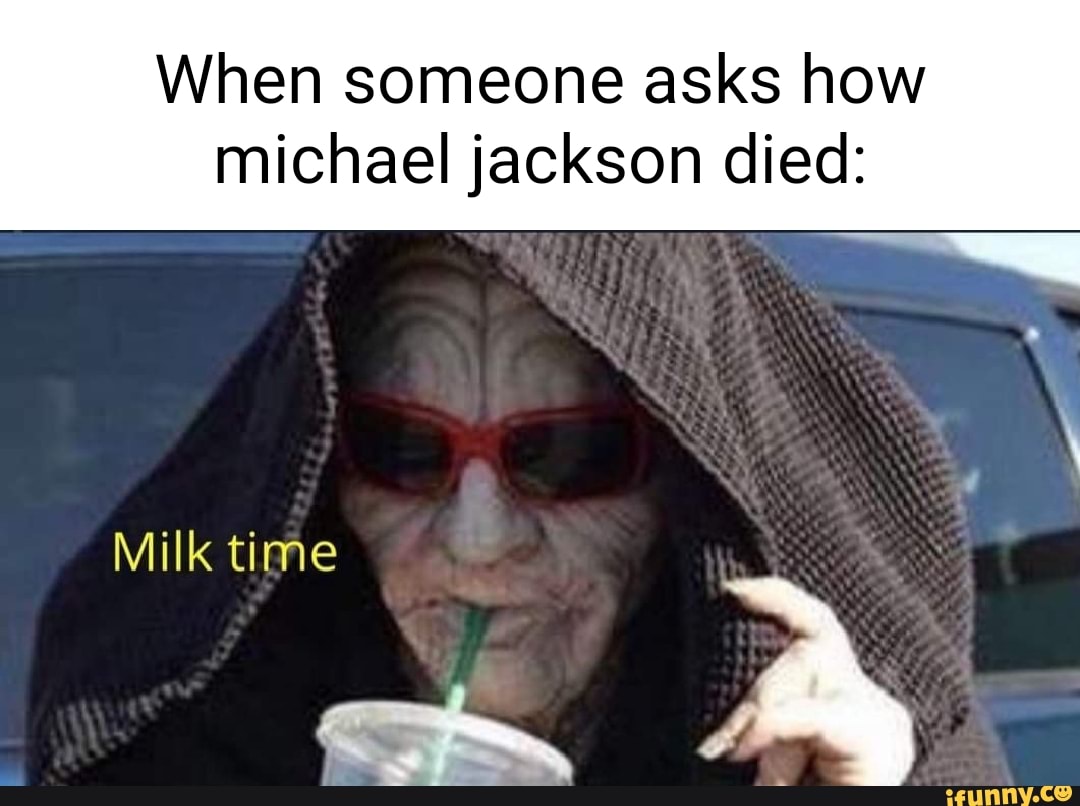 When someone asks how michael jackson died: by Milk time - iFunny