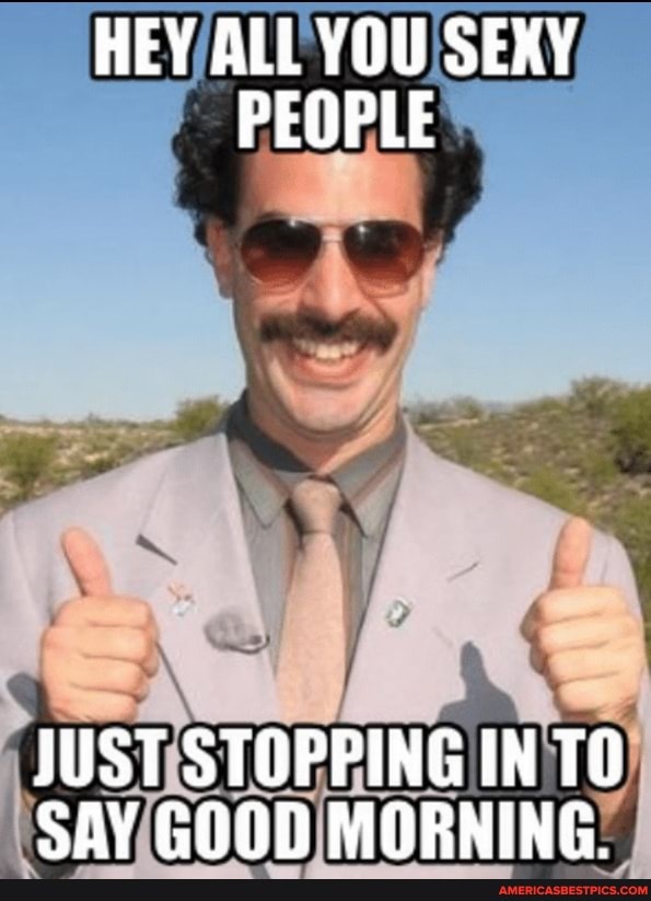 HEY ALL YOU SEXY PEOPLE SS JUST STOPPING IN TO SAY GO0D MORNING ...