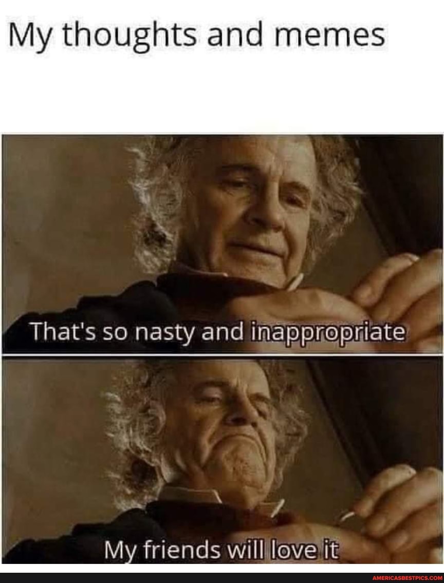 My thoughts and memes That's so nasty and inappropriate My friends will ...