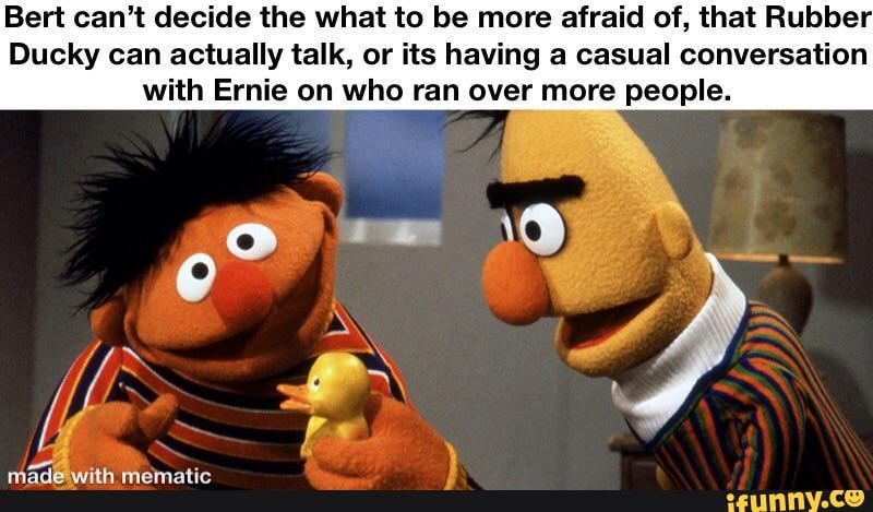 Bert can’t decide the what to be more afraid of, that Rubber Ducky can ...
