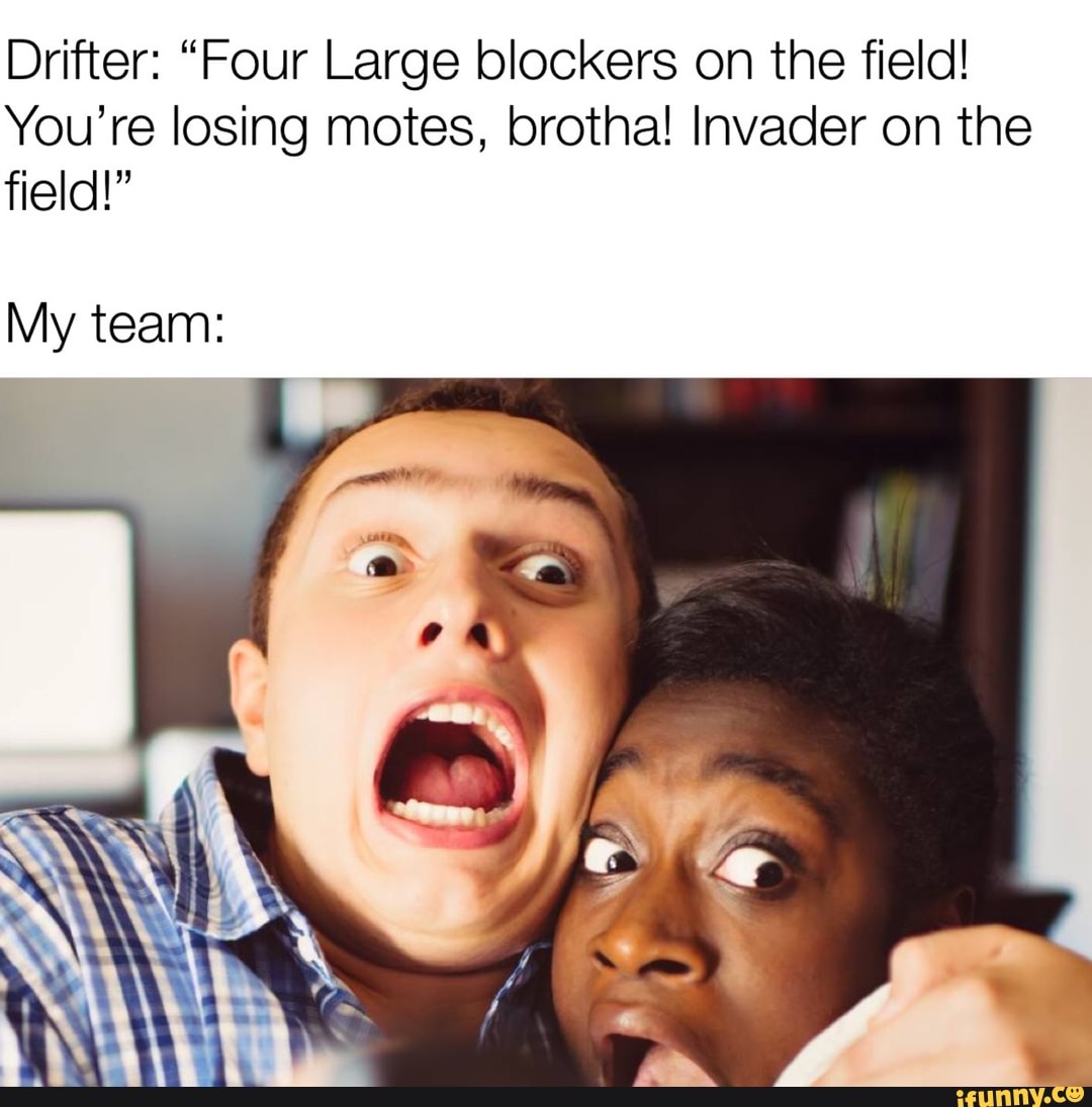 Drifter: "Four Large blockers on the field! You're losing motes, brotha ...
