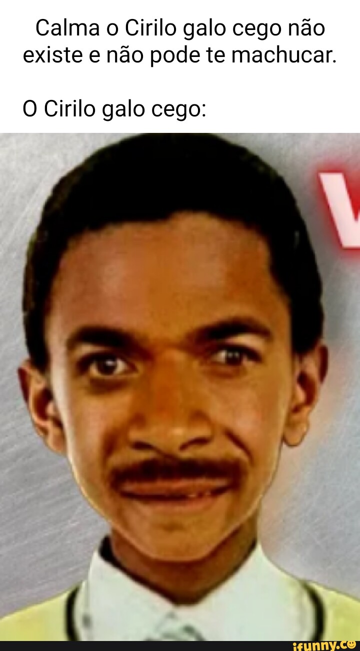 Calma o Cirilo galo cego não existe e não pode te machucar. O Cirilo ...