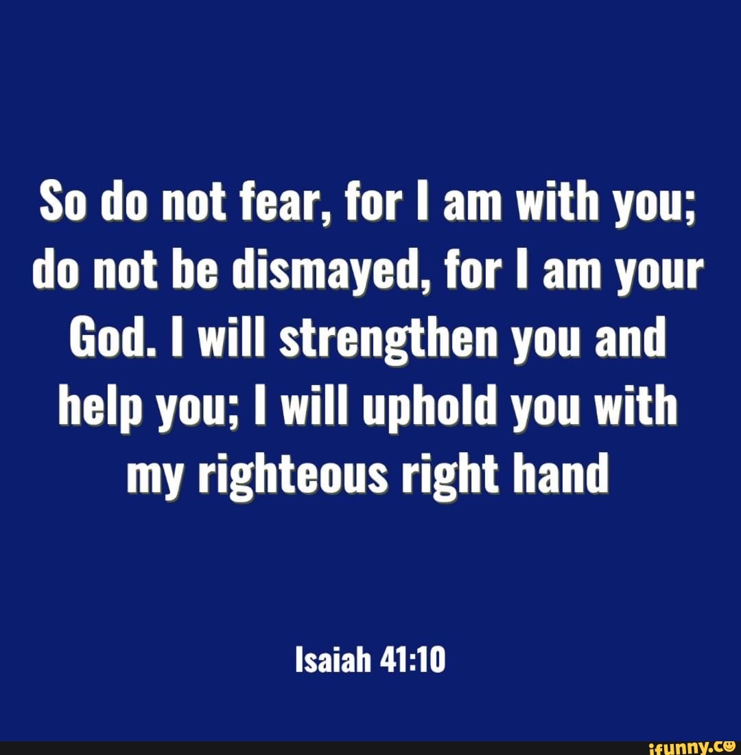 So do not fear, for I am with you; do not be dismayed, for I am your ...