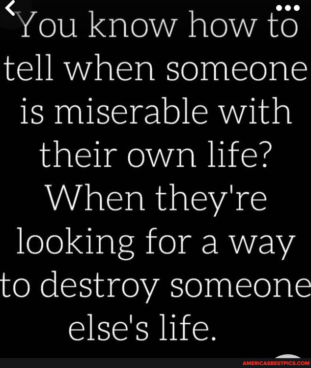 "You know how to tell when someone is miserable with their own life ...