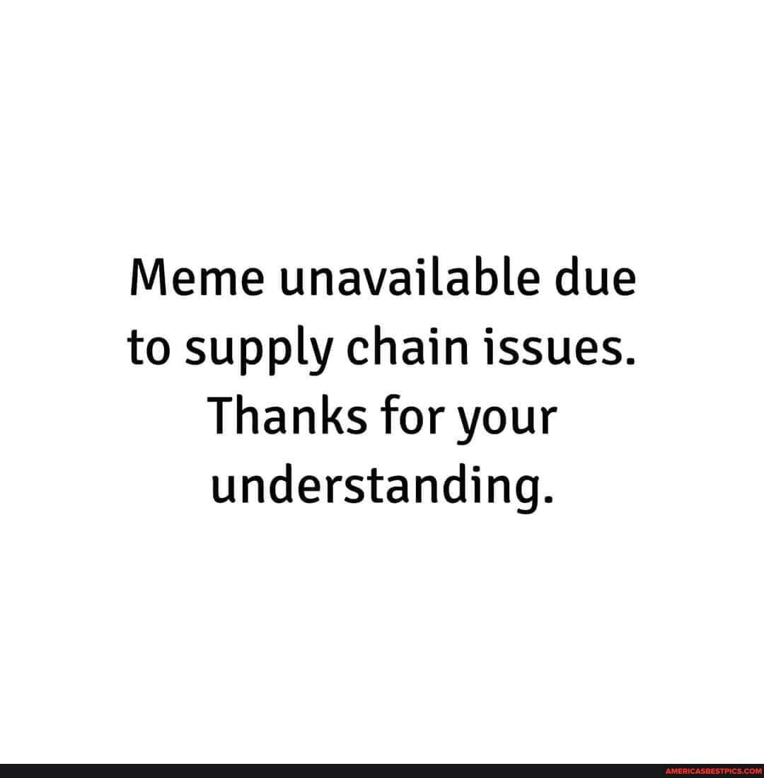 Meme unavailable due to supply chain issues. Thanks for your ...