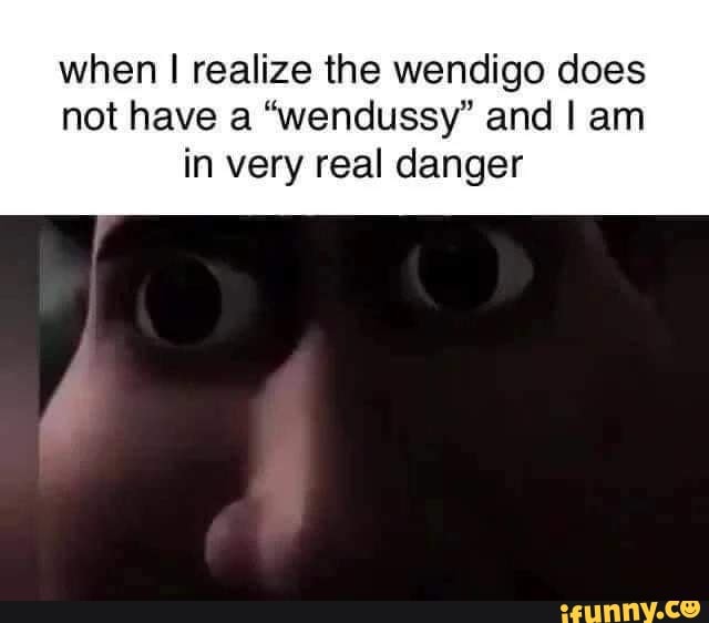 When I realize the wendigo does not have a "wendussy" and I am in very ...