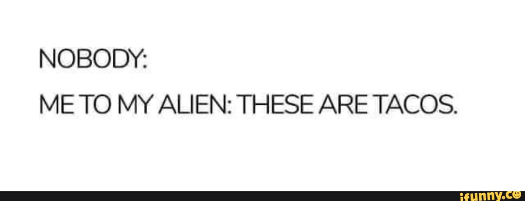 NOBODY: ME TO MY ALIEN: THESE ARE TACOS. - iFunny