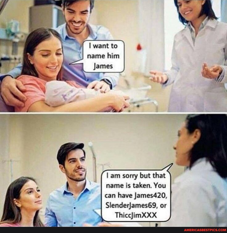 Lwant to name him James I am sorry but that name is taken. You can have ...