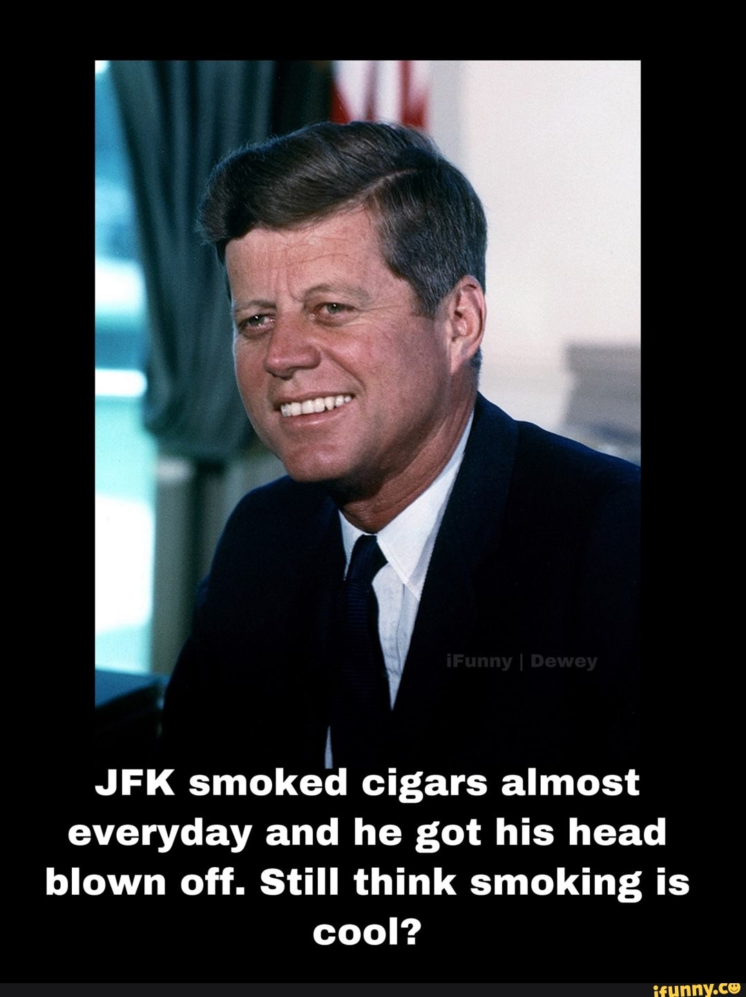 JFK smoked cigars almost everyday and he got his head blown off. Still ...