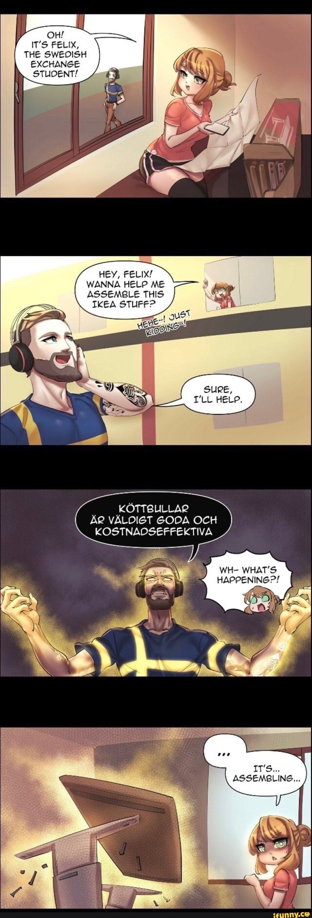 OH! IT'S FELIX, THE SWEDISH EXCHANGE STUDENT! HEY, FELIX! WANNA HELP ME ...