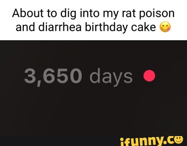 About to dig into my rat poison and diarrhea birthday cake 3,650 days ...