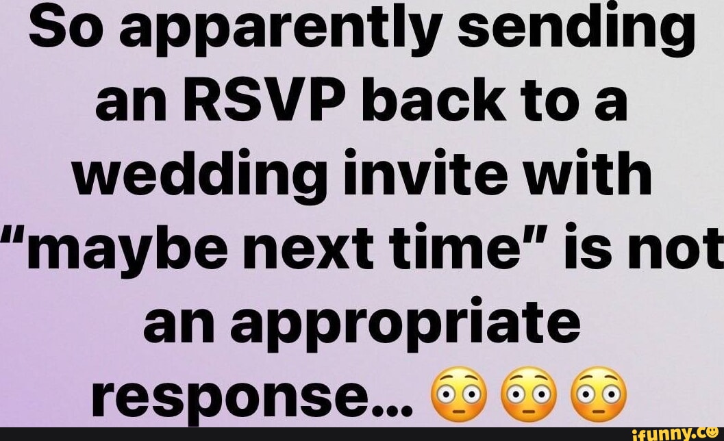 So apparently sending an RSVP back toa wedding invite with "maybe next ...