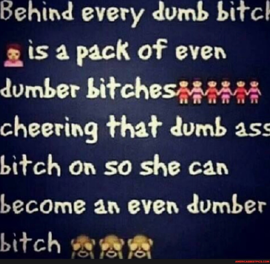 Behind every dumb bitc! = is a pack of even dumber cheering that dumb ...