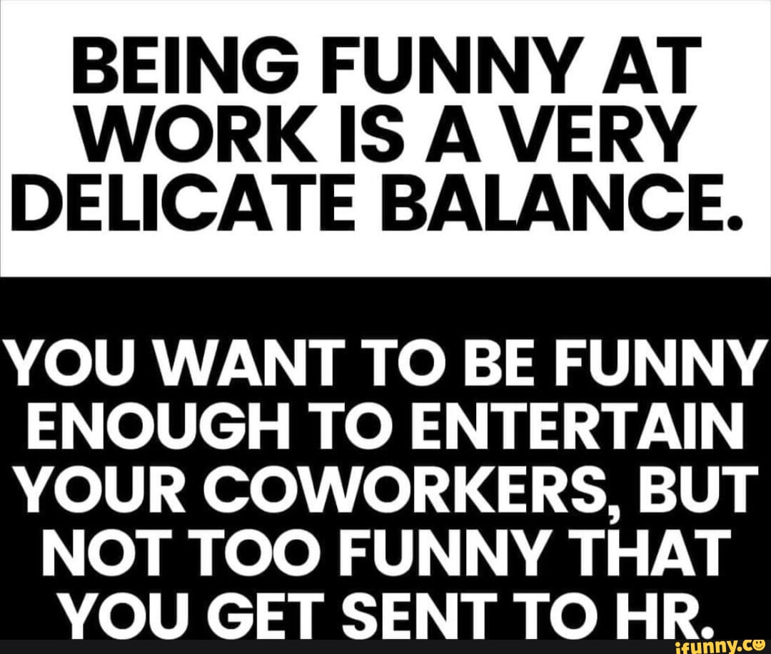 BEING FUNNY AT WORK IS A VERY DELICATE BALANCE. YOU WANT TO BE FUNNY ...