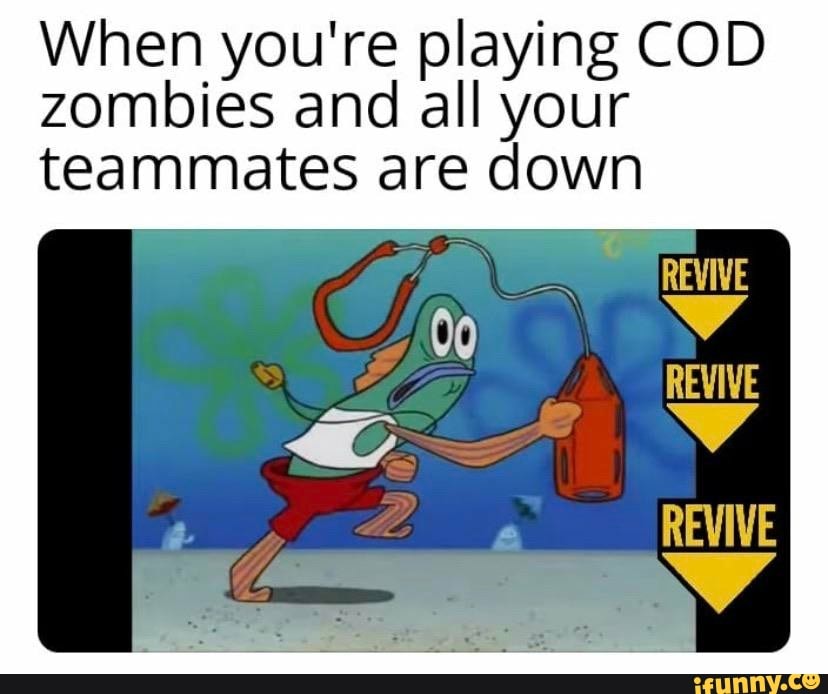 When you're playing COD zombies and all your teammates are down REVIVE ...