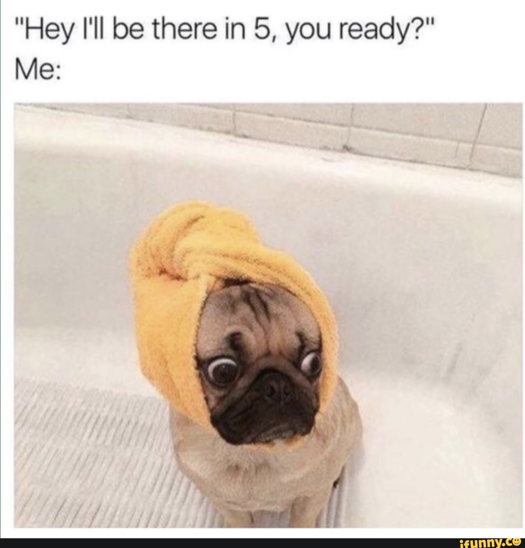 "Hey I'll be there in 5, you ready?" Me: - iFunny