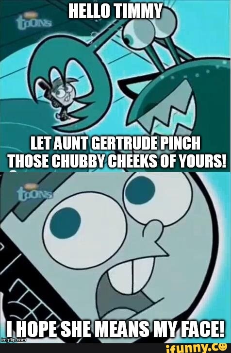 HELLO TIMMY LET AUNT GERTRUDE PINCH THOSE GHUBBY GHEEKS OF YOURS! I ...