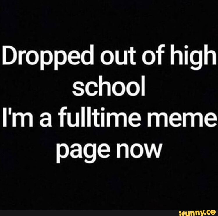 Dropped out of high school I'm a fulltime meme page now - iFunny