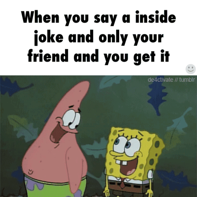 When you say a inside joke and only your friend and you get it - )