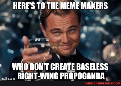 HERE'S TO THE MEME MAKERS WHO DON'T CREATE BASELESS RIGHT-WING ...